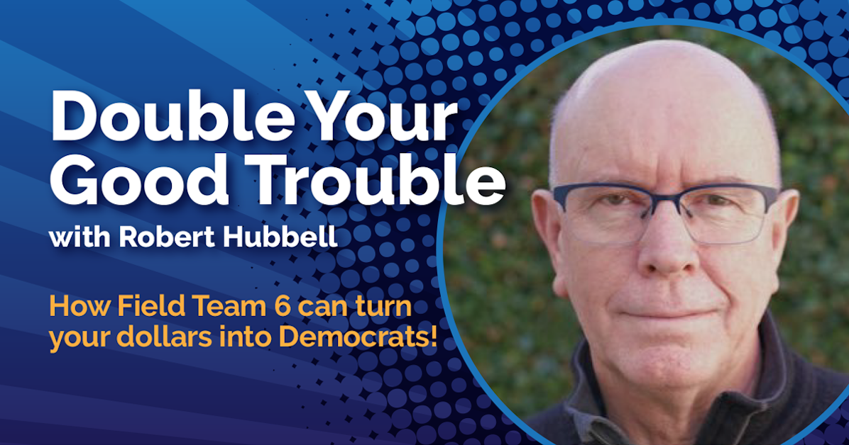 Double Your Good Trouble with Robert Hubbell! How Field Team 6 can turn your dollars into ...